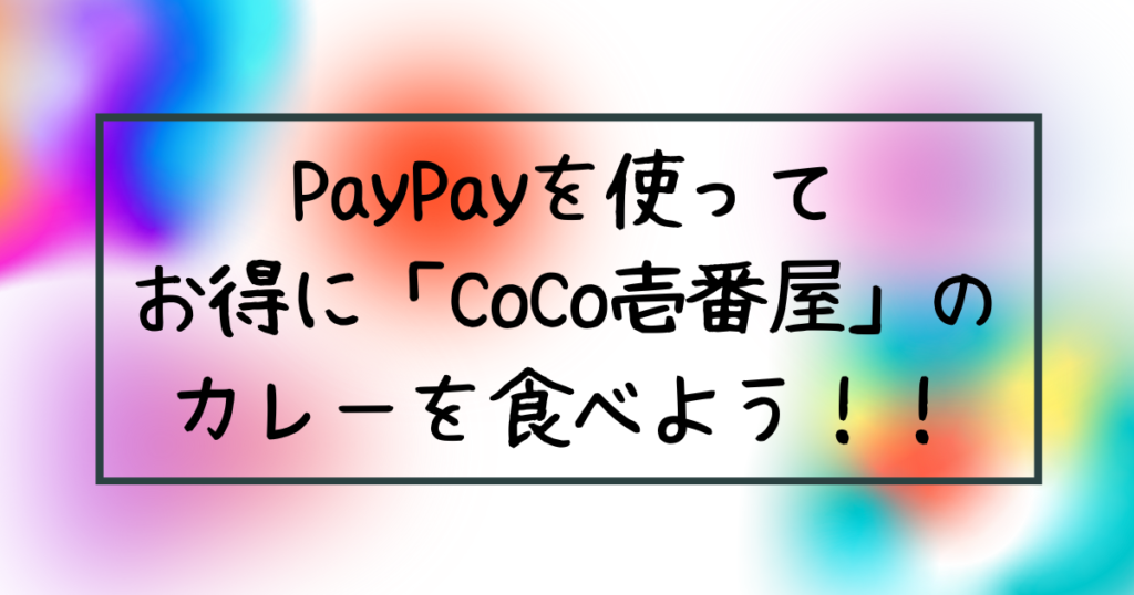 PayPayを使ってお得に「CoCo壱番屋」のカレーを食べよう！！ | TDつれづれ日記